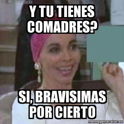 Meme Personalizado - Y tu tienes comadres? Si, bravisimas por cierto ...
