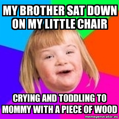 Meme Retard Girl - My brother sat down on my little chair crying and ...