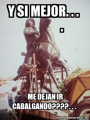 Meme Personalizado - Y SI MEJOR. . . . ME DEJAN IR CABALGANDO ...