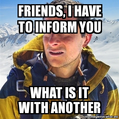 Meme Bear Grylls - friends, I have to inform you what is it with ...
