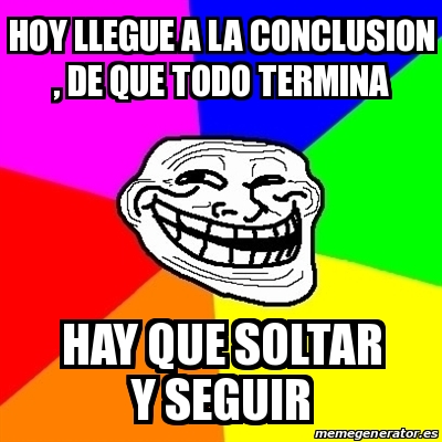 Meme Troll - Hoy llegue a la conclusion , de que todo termina Hay que ...