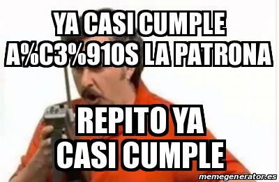 Meme Personalizado - YA CASI CUMPLE A%C3%91OS LA PATRONA REPITO YA CASI ...