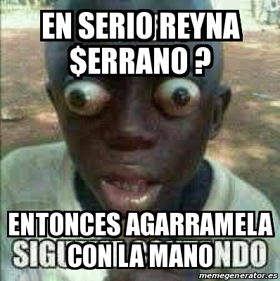 Meme Personalizado - en serio reyna $errano ? entonces agarramela con ...