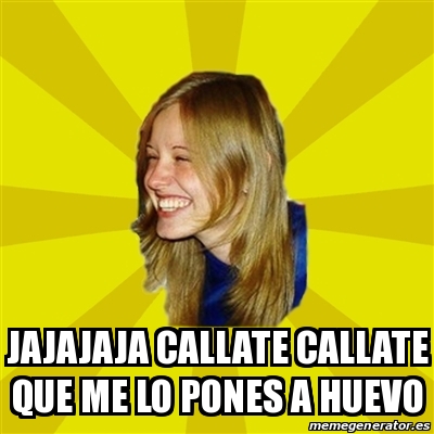Meme Trologirl - jajajaja callate callate que me lo pones a huevo ...