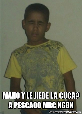 Meme Personalizado - mano y le jiede la cuca? a pescaoo mrc ngbn - 29991519