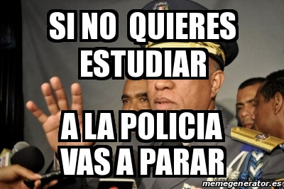 Meme Personalizado - si no quieres estudiar a la policia vas a parar ...