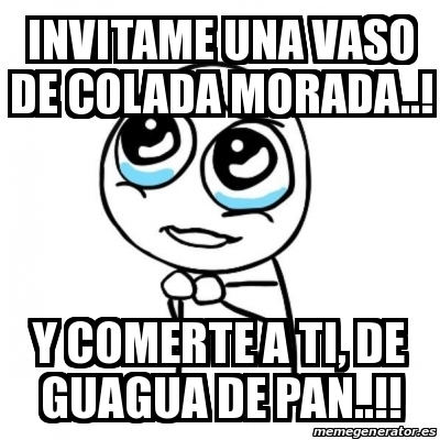 Meme Por favor - Invitame una vaso de colada morada..! Y comerte a Ti ...