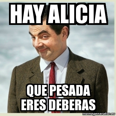 Meme Mr Bean - Hay Alicia Que pesada eres deberas - 29998063