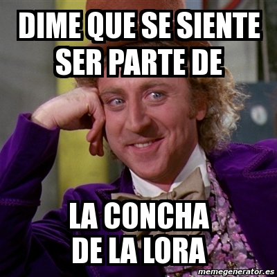 Meme Willy Wonka - dime que se siente ser parte de la concha de la lora ...