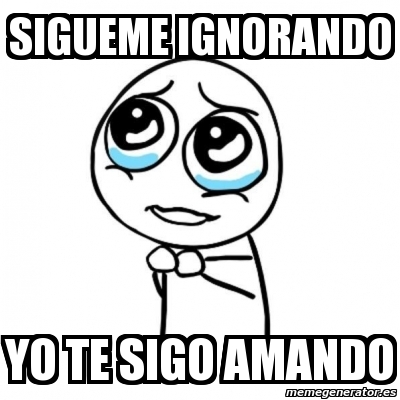 Meme Por favor - sigueme ignorando yo te sigo amando - 3012821