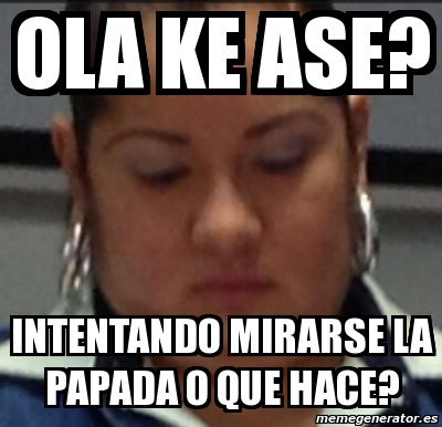 Meme Personalizado - ola ke ase? intentando mirarse la papada o que ...