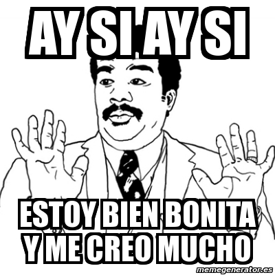 Meme Ay Si - Ay si ay si estoy bien bonita y me creo mucho - 3014824