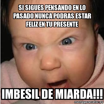 Meme Bebe furioso - si sigues pensando en lo pasado nunca podras estar ...
