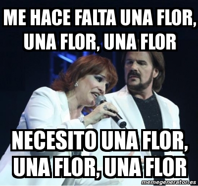 Meme Personalizado - me hace falta una flor, una flor, una flor ...