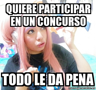 Meme Personalizado - Quiere participar en un concurso todo le da pena ...