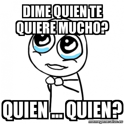 Meme Por favor - Dime quien te quiere mucho? Quien ... quien? - 3107188