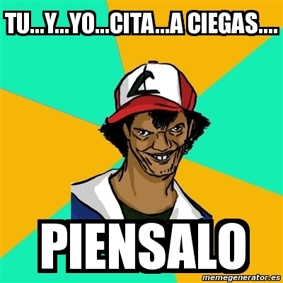 Meme Ash Pedreiro - tu...y...yo...cita...a ciegas.... piensalo - 3108114