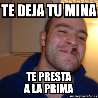 Meme Greg - te deja tu mina te presta a la prima - 3108802