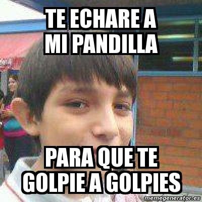 Meme Personalizado - te echare a mi pandilla para que te golpie a ...