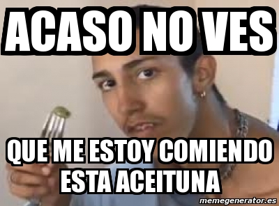 Meme Personalizado - acaso no ves que me estoy comiendo esta aceituna ...