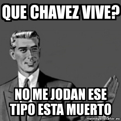 Meme Correction Guy - que chavez vive? no me jodan ese tipo esta muerto ...