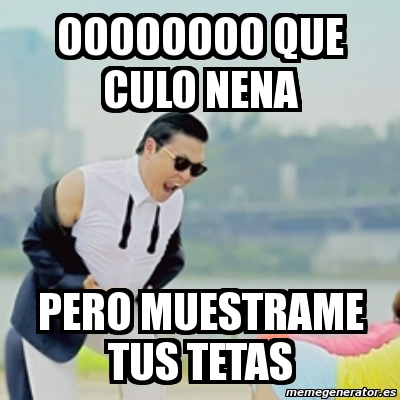 Meme Gangnam Style - oooooooo que culo nena pero muestrame tus tetas ...