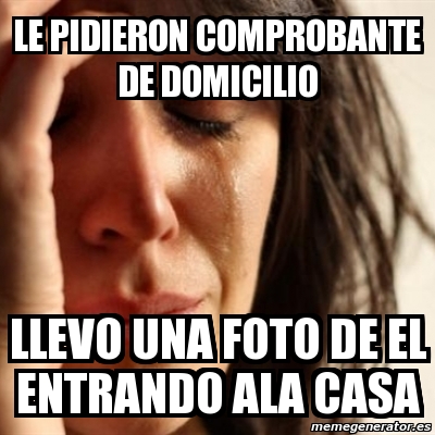 Meme Problems - le pidieron comprobante de domicilio llevo una foto de ...