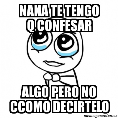 Meme Por favor - nana te tengo q confesar algo pero no ccomo decirtelo ...