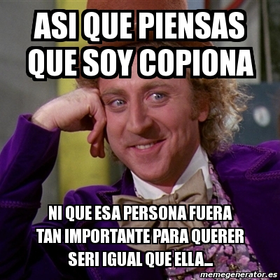 Meme Willy Wonka - Asi que piensas que soy copiona ni que esa persona ...