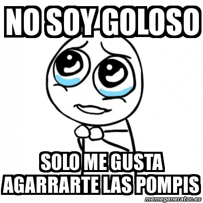 Meme Por favor - no soy goloso solo me gusta agarrarte las pompis - 3119560