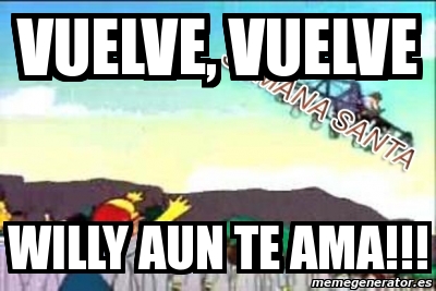 Meme Personalizado - VUELVE, VUELVE WILLY AUN TE AMA!!! - 3123002