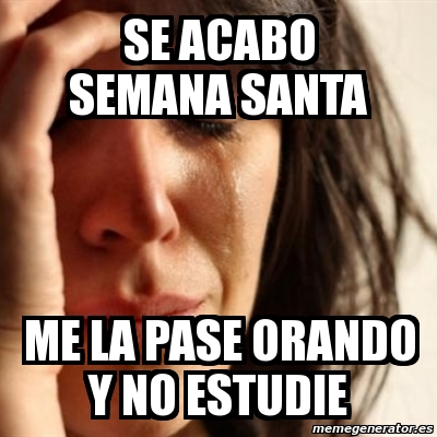 Meme Problems - se acabo semana santa me la pase orando y no estudie ...