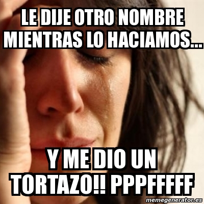 Meme Problems - LE DIJE OTRO NOMBRE MIENTRAS LO HACIAMOS... Y ME DIO UN ...