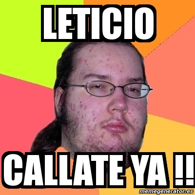 Meme Friki - leticio callate ya !! - 3130432