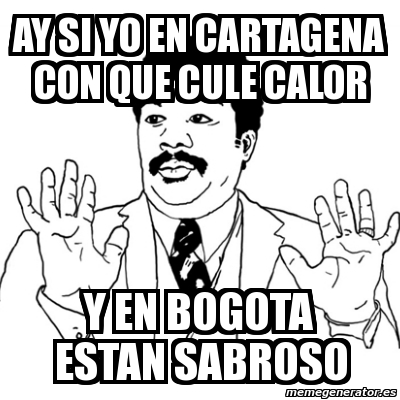 Meme Ay Si - AY SI YO EN CARTAGENA CON QUE CULE CALOR Y EN BOGOTA ESTAN ...