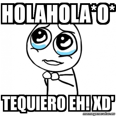 Meme Por favor - holahola*O* TEQUIERO EH! XD' - 3137606