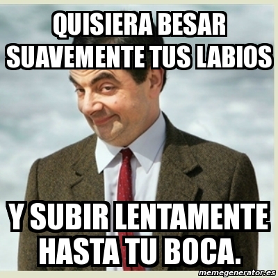 Meme Mr Bean - Quisiera besar suavemente tus labios y subir lentamente ...