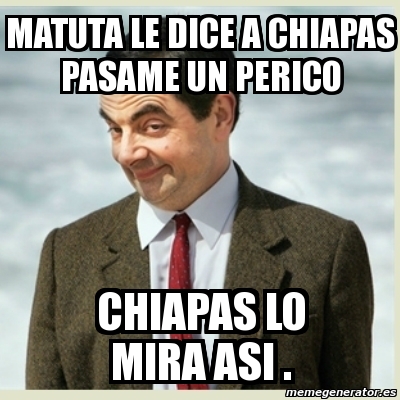 Meme Mr Bean - matuta le dice a chiapas pasame un perico chiapas lo ...