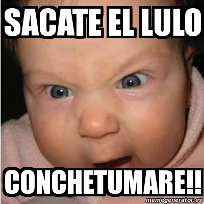 Meme Bebe furioso - SACATE EL LULO CONCHETUMARE!! - 3147049