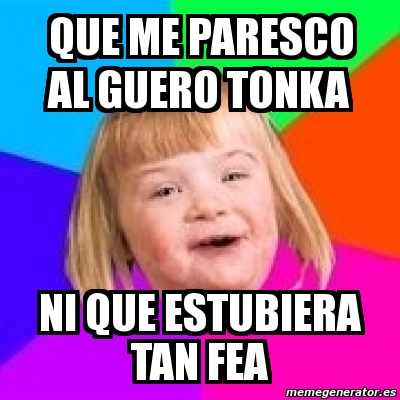 Meme Retard Girl - que me paresco al guero tonka ni que estubiera tan ...