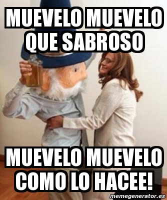 Meme Personalizado - muevelo muevelo que sabroso muevelo muevelo como ...