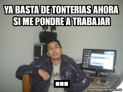 Meme Personalizado - YA BASTA DE TONTERIAS AHORA SI ME PONDRE A ...