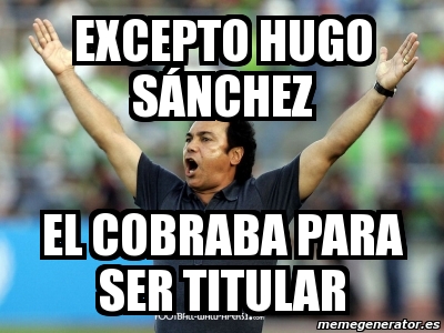 Meme Personalizado - excepto Hugo SÃ¡nchez El cobraba para ser titular ...