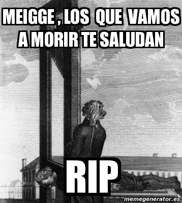 Meme Personalizado - meigge , los que vamos a morir te saludan RIP ...
