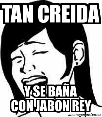 Meme Personalizado - tan creida y se baÃ±a con jabon rey - 3175401