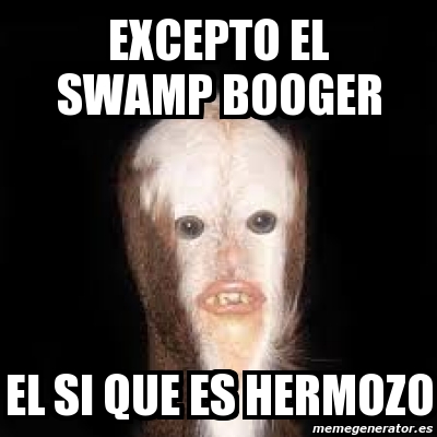 Meme Personalizado - excepto el swamp booger el si que es hermozo - 3179914
