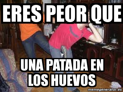 Meme Personalizado - eres peor que una patada en los huevos - 3180501