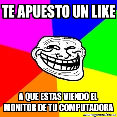 Meme Troll - te apuesto un like a que estas viendo el monitor de tu ...