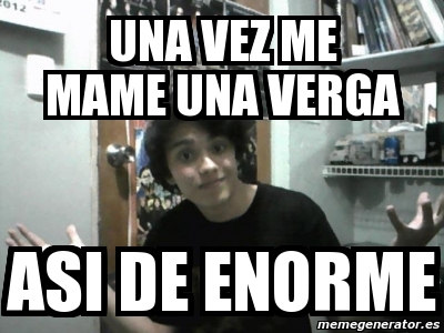 Meme Personalizado - una vez me mame una verga asi de enorme - 3184602