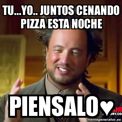 Meme Ancient Aliens - TU...YO.. JUNTOS CENANDO PIZZA ESTA NOCHE ...